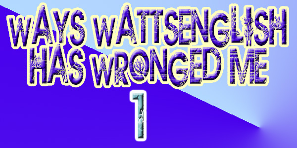 Ways Wattsenglish Has Wronged Me 1 Deluded Rambling